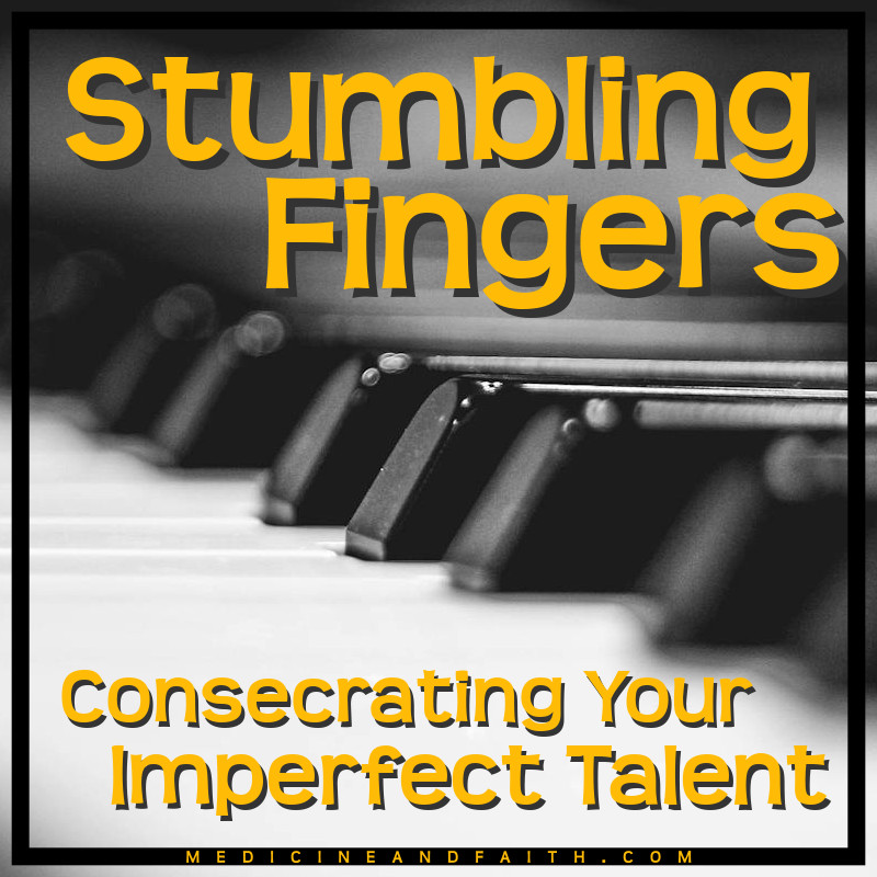 Stumbling Fingers: Consecrating Your Imperfect Talent – Medicine and Faith